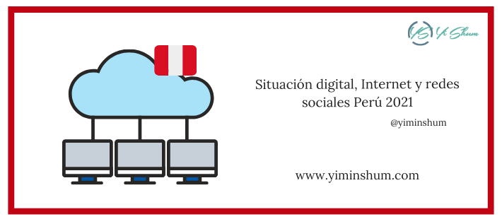 Situación digital, Internet y redes sociales Perú 2021 - Yi Min Shum Xie